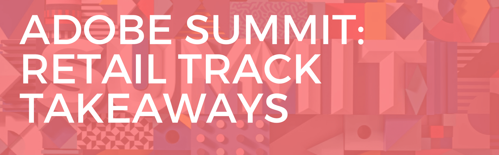 Adobe Summit Takeaways: How Retailers can Execute with Empathy Adobe Summit Takeaways: How Retailers can Execute with Empathy